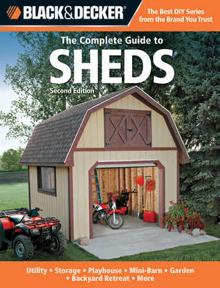 The Complete Guide to Sheds: Utility, Storage, Playhouse, Mini-Barn ...