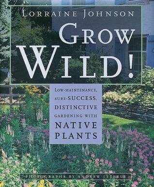 Grow Wild!: Low-Maintenance, Sure-Success, Distinctive Gardening with ...