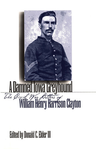 A Damned Iowa Greyhound: The Civil War Letters of William Henry Harrison Clayton by William ...