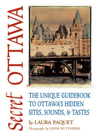 Secret Ottawa: The Unique Guidebook to Ottawa's Hidden Sites, Sounds ...