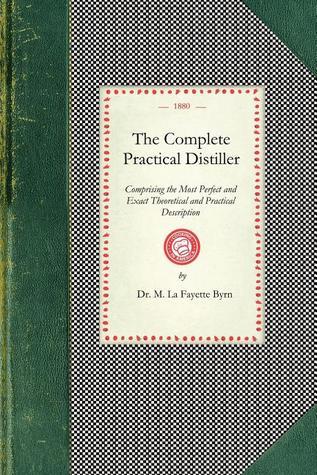 Complete Practical Distiller: Comprising the Most Perfect and Exact ...