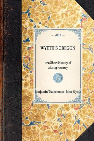 Wyeth's Oregon: or a Short History of a Long Journey by John B. Wyeth ...