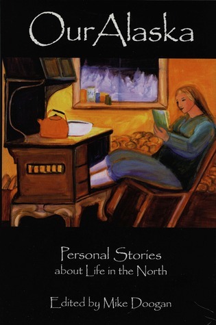 Our Alaska: Personal Stories about Living in the North by Mike Doogan ...