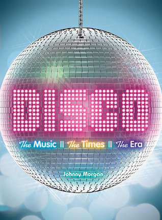 Disco: The Music, The Times, The Era by Johnny Morgan | Goodreads