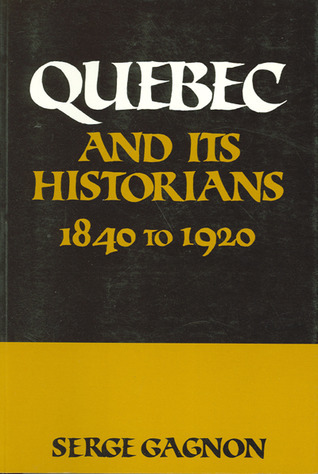 Quebec and Its Historians: 1840 To 1920 by Serge Gagnon | Goodreads