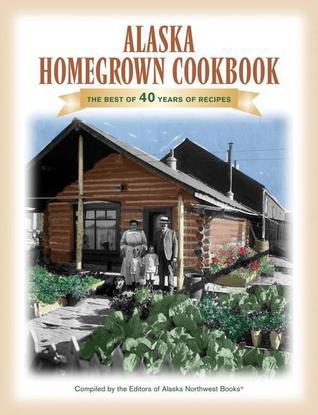 The Alaska Homegrown Cookbook: The Best Recipes from the Last Frontier ...