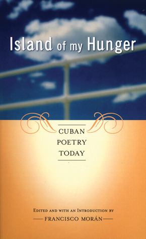 Island of My Hunger: Cuban Poetry Today by Francisco Moran | Goodreads
