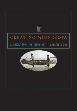 Creating Minnesota: A History from the Inside Out by Annette Atkins ...