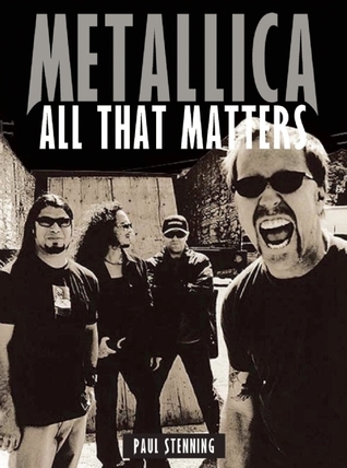 Metallica: All That Matters by Paul Stenning | Goodreads
