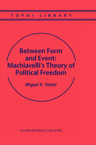 Between Form and Event: Machiavelli's Theory of Political Freedom by ...