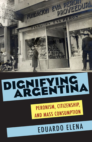 Dignifying Argentina: Peronism, Citizenship, and Mass Consumption by ...