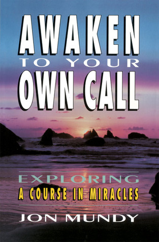 Awaken to Your Own Call: Exploring a Course in Miracles by Jon Mundy ...