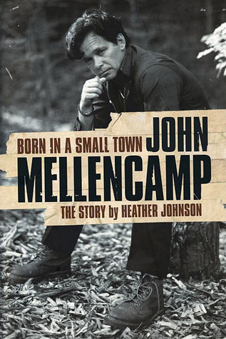 Born in a Small Town: John Mellencamp by Heather Johnson | Goodreads