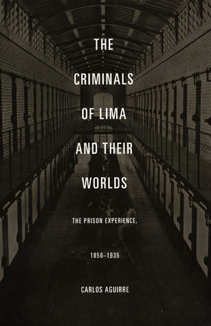The Criminals of Lima and Their Worlds: The Prison Experience, 1850 ...