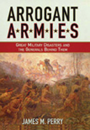 Arrogant Armies: Great Military Disasters And the Generals Behind Them ...