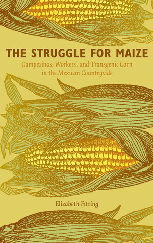 The Struggle for Maize: Campesinos, Workers, and Transgenic Corn in the ...