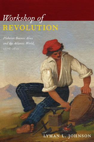 Workshop of Revolution: Plebeian Buenos Aires and the Atlantic World ...
