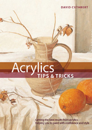 Acrylics Tips and Tricks (Artist's Bibles) by David Cuthbert | Goodreads