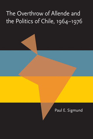 The Overthrow of Allende and the Politics of Chile, 1964-1976 by Paul E ...