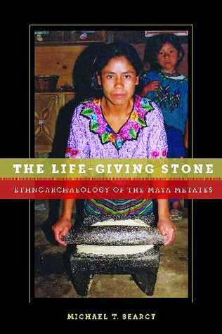 The Life-Giving Stone: Ethnoarchaeology of Maya Metates by Michael T ...