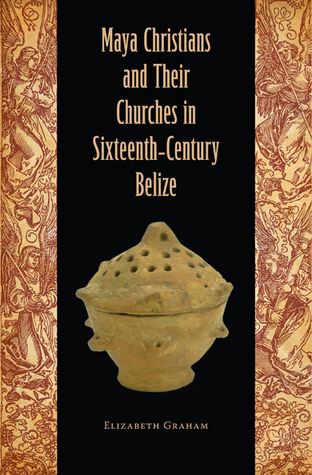 Maya Christians and Their Churches in Sixteenth-Century Belize by ...