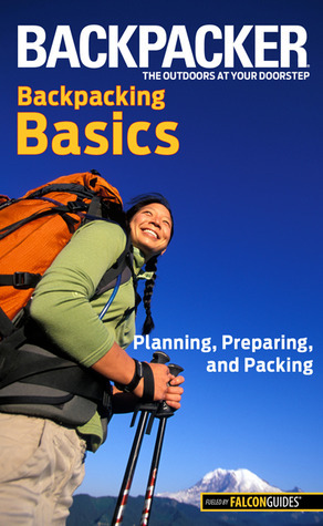 Backpacker magazine's Backpacking Basics: Planning, Preparing, And ...