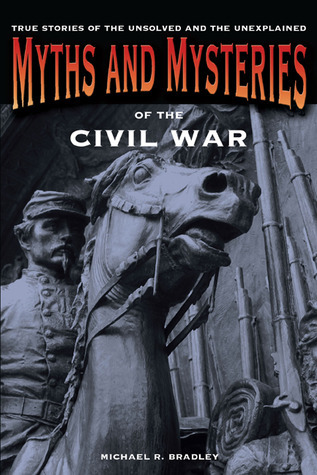 Myths and Mysteries of the Civil War: True Stories Of The Unsolved And Unexplained by Michael R ...