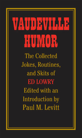 Vaudeville Humor: The Collected Jokes, Routines, and Skits of Ed Lowry ...