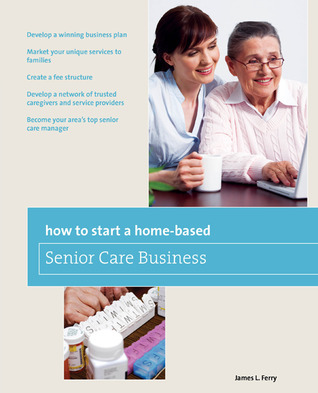 How to Start a Home-Based Senior Care Business: *Develop A Winning ...