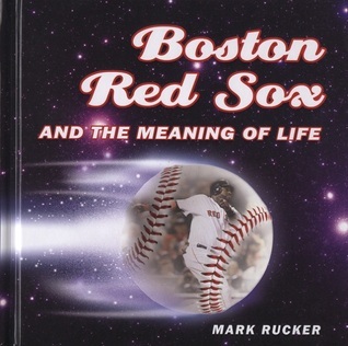 Boston Red Sox and the Meaning of Life by Mark Rucker | Goodreads
