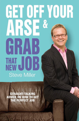 Get Off Your Arse and Grab that New Job: Straight-Talking Advice on How ...