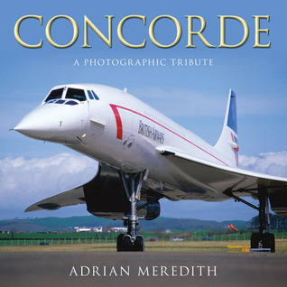 Concorde: A Photographic Tribute by Adrian Meredith | Goodreads