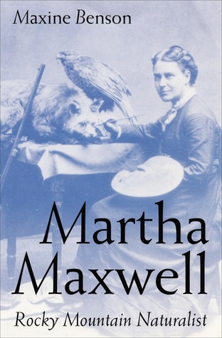 Martha Maxwell: Rocky Mountain Naturalist by Maxine Benson | Goodreads