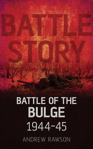 Battle Story: Battle of the Bulge 1944-45 by Andrew Rawson | Goodreads
