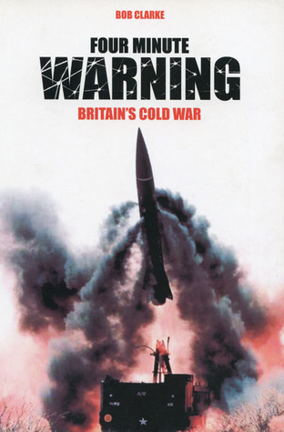 Four Minute Warning: Britain's Cold War by Bob Clarke | Goodreads