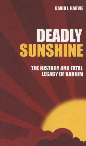 Deadly Sunshine: The History and Fatal Legacy of Radium by David I ...