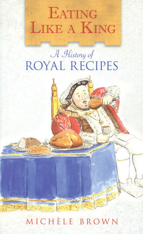 Eating Like a King: A History of Royal Recipes by Michele Brown | Goodreads