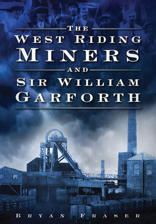 The West Riding Miners and Sir William Garforth by Bryan Fraser | Goodreads