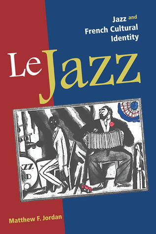 Le Jazz: Jazz and French Cultural Identity by Matthew F. Jordan | Goodreads