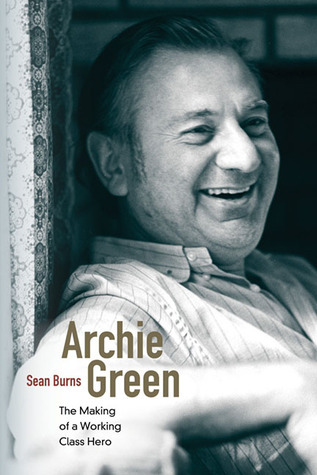 Archie Green: The Making of a Working-Class Hero by Sean Burns | Goodreads