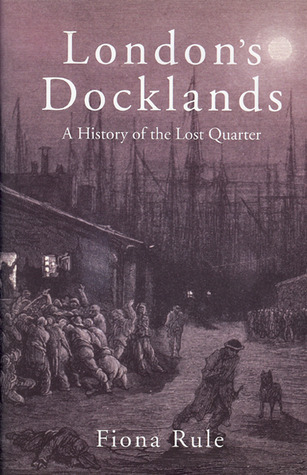 London's Docklands: A History of the Lost Quarter by Fiona Rule | Goodreads