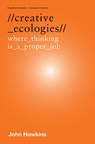 Creative Ecologies: Where Thinking Is a Proper Job by John Howkins | Goodreads
