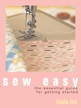 Sew Easy: The Essential Guide for Getting Started by Linda Lee | Goodreads