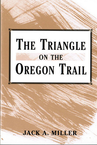 The Triangle On The Oregon Trail by Jack A. Miller | Goodreads