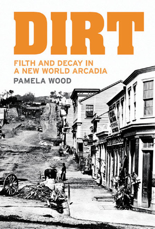 Dirt: Filth and Decay in a New World Arcadia by Pamela Wood | Goodreads