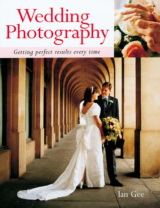 Wedding Photography: Getting Perfect Results Every Time by Ian Gee ...
