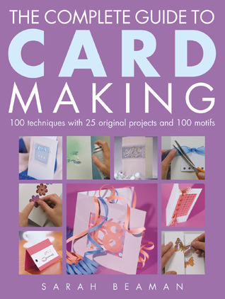 The Complete Guide to Card Making: 100 Techniques with 25 Original ...
