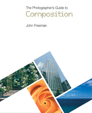 The Photographer's Guide to Composition by John Freeman | Goodreads