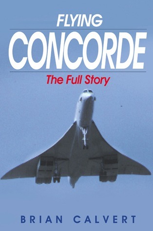 Flying Concorde: The Full Story by Brian Calvert | Goodreads