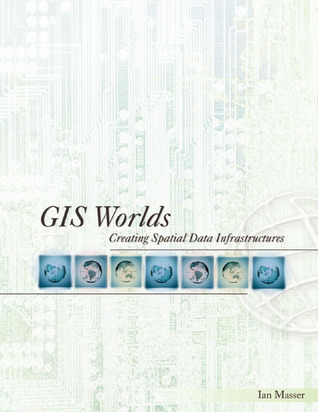 GIS Worlds: Creating Spatial Data Infrastructures by Ian Masser | Goodreads